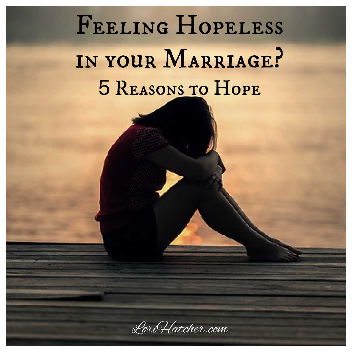 Feeling Hopeless in Your Marriage? 5 Reasons to Have Hope - Lori Hatcher