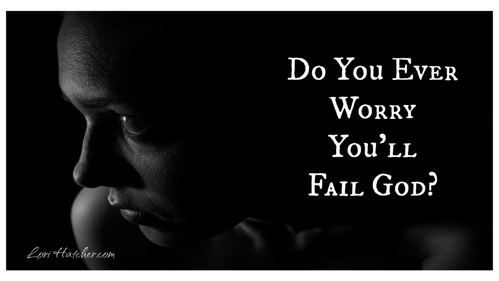 Do You Ever Worry about Failing God? - Lori Hatcher